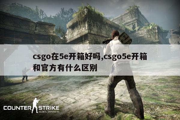 csgo在5e开箱好吗,csgo5e开箱和官方有什么区别 - csgo开箱 - csgo开箱网站