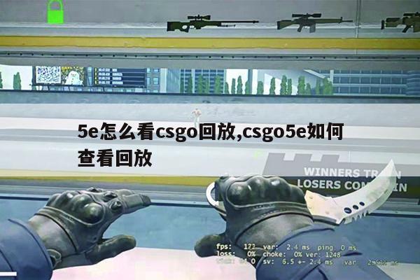 5e怎么看csgo回放,csgo5e如何查看回放 - CSGO知识 - csgo开箱网站