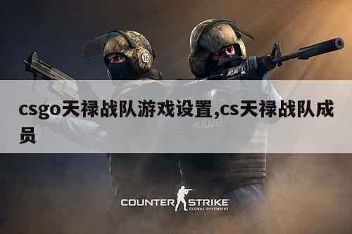 csgo天禄战队游戏设置,cs天禄战队成员 - CSGO知识 - csgo开箱网站